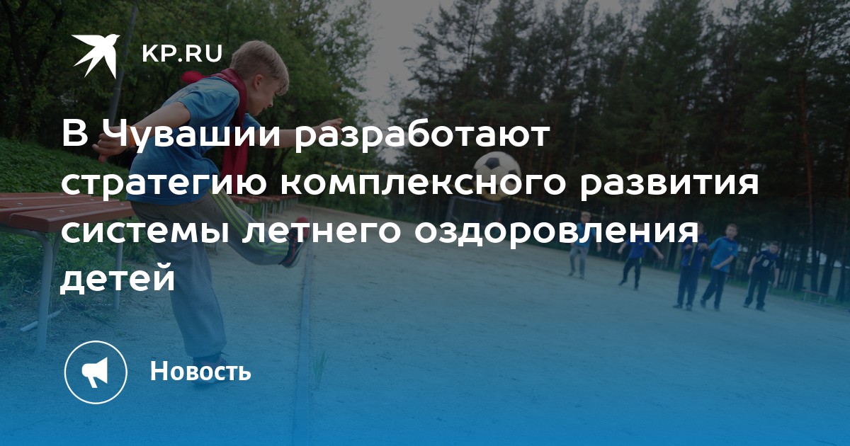 В Чувашии разработают стратегию комплексного развития системы летнего оздоровления детей - KP.RU