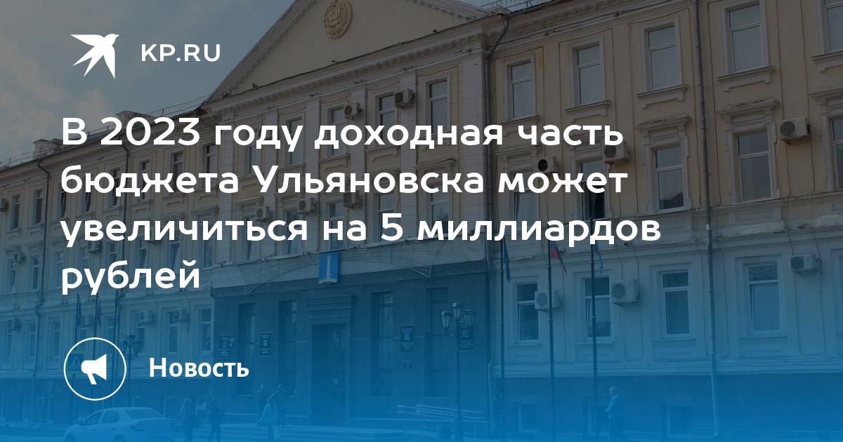 В 2023 году доходная часть бюджета Ульяновска может увеличиться на 5 миллиардов рублей - KP.RU