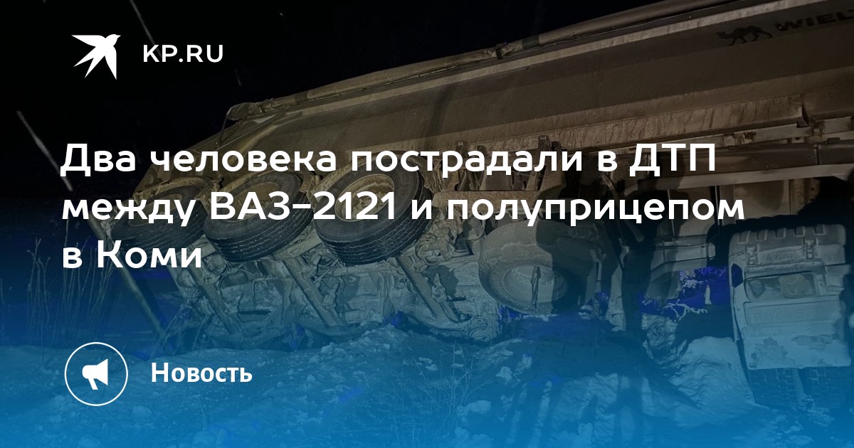 Два человека пострадали в ДТП между ВАЗ-2121 и полуприцепом в Коми - KP.RU