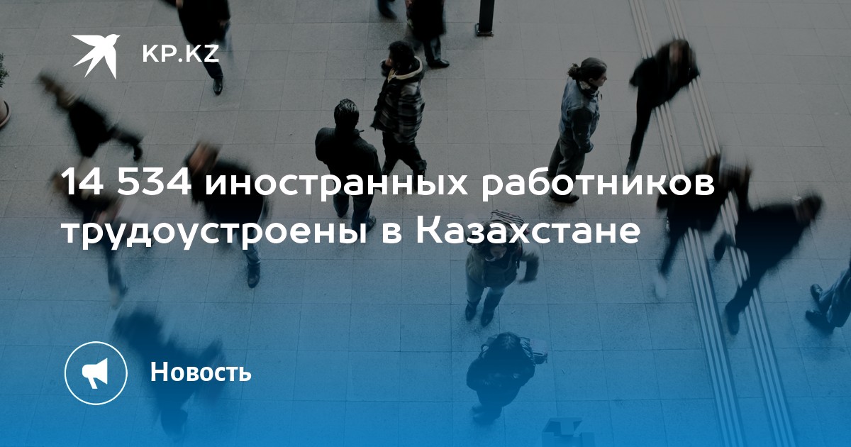 14 534 иностранных работников трудоустроены в Казахстане - KP.KZ