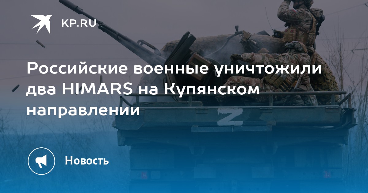 Российские военные уничтожили два HIMARS на Купянском направлении - KP.RU