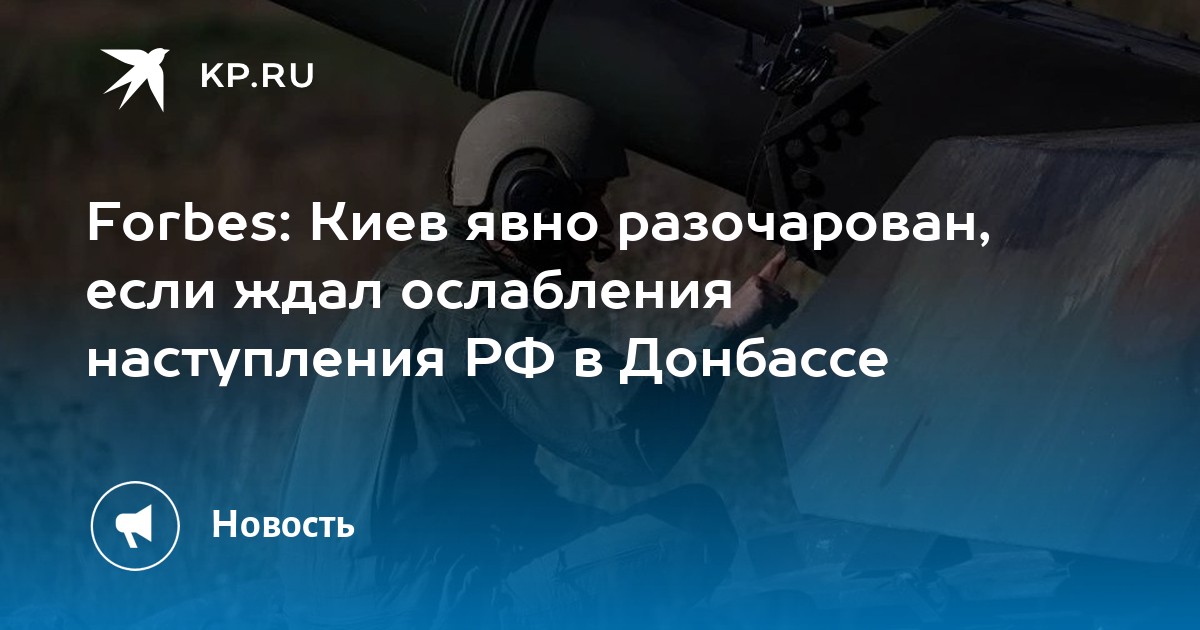 Forbes: Киев явно разочарован, если ждал ослабления наступления РФ в Донбассе - KP.RU