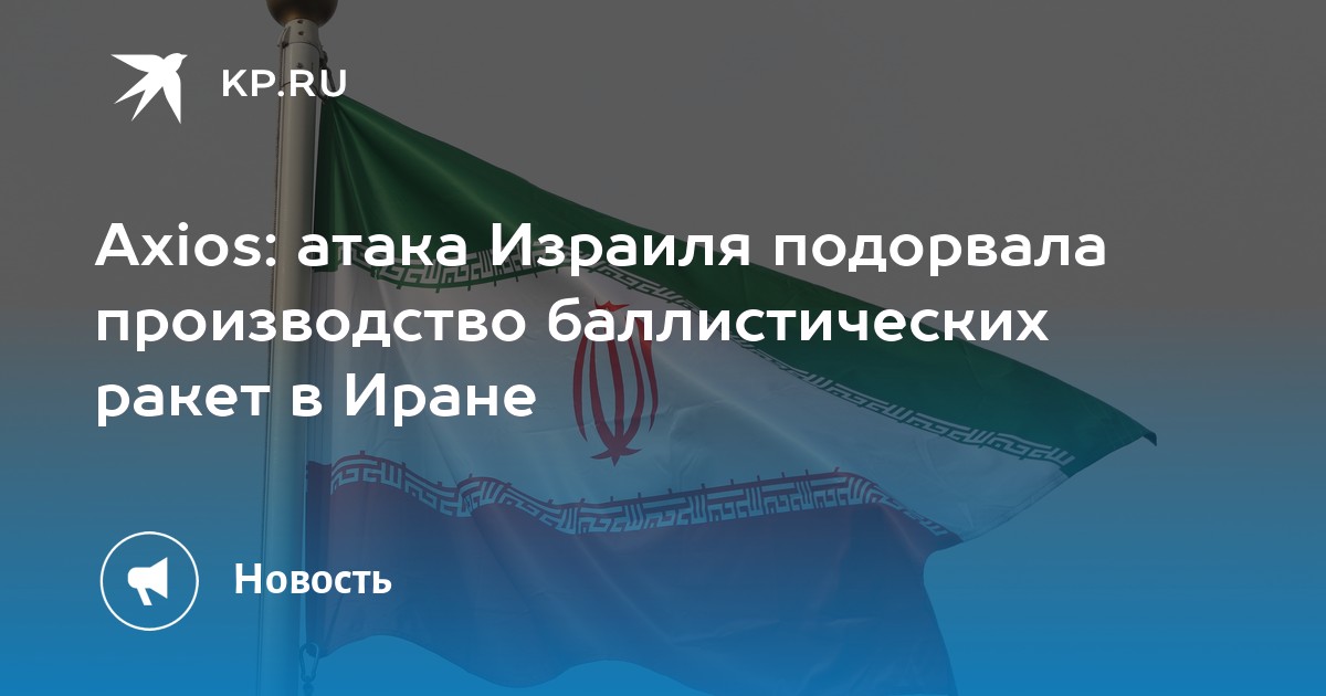 Axios: атака Израиля подорвала производство баллистических ракет в Иране - KP.RU