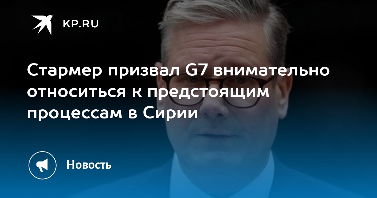 Стармер призвал G7 внимательно относиться к предстоящим процессам в Сирии - KP.RU
